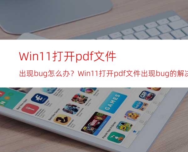 Win11打开pdf文件出现bug怎么办？Win11打开pdf文件出现bug的解决方法 - WIN11教程网站