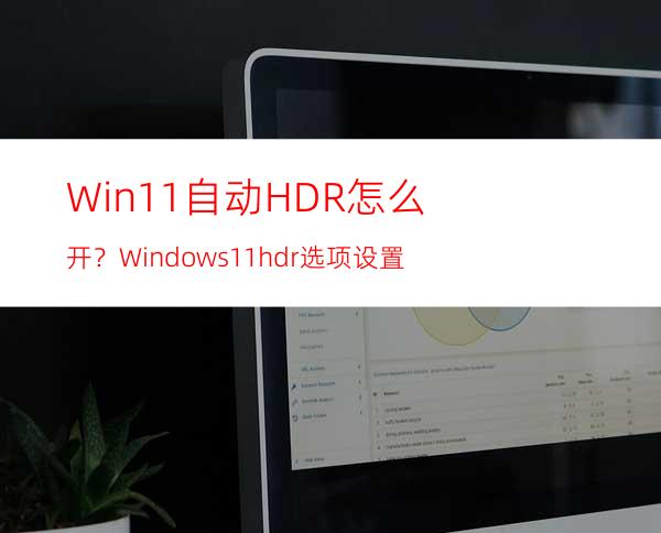 Win11自动HDR怎么开？Windows11hdr选项设置 - WIN11教程网站