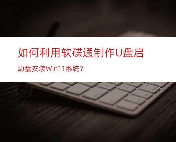 如何利用软碟通制作U盘启动盘安装Win11系统？ - WIN11教程网站